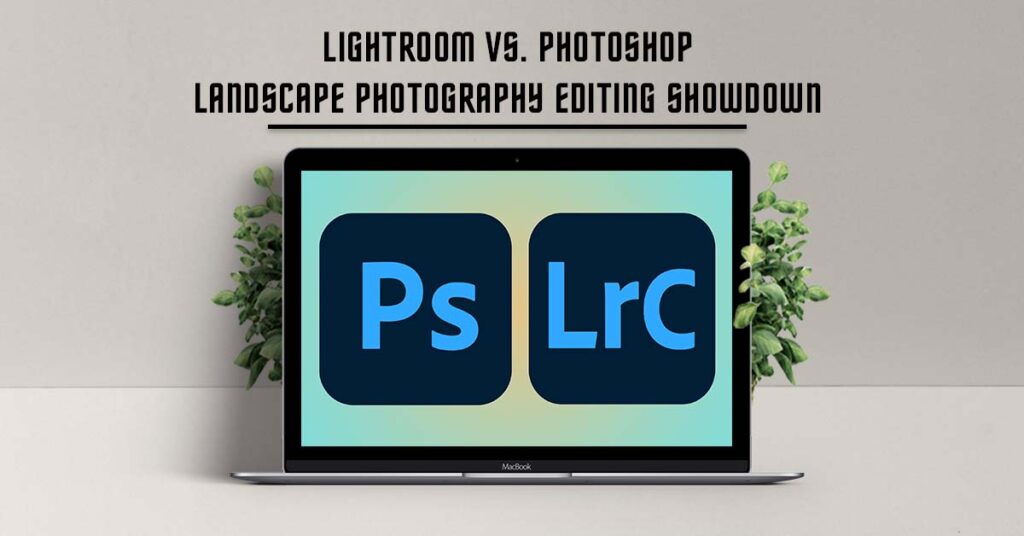 Adobe Lightroom vs. Photoshop: Landscape Photography Editing Showdown ...